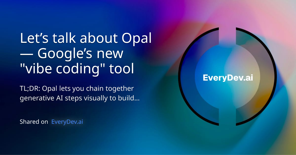 Let’s talk about Opal — Google’s new "vibe coding" tool | EveryDev.ai